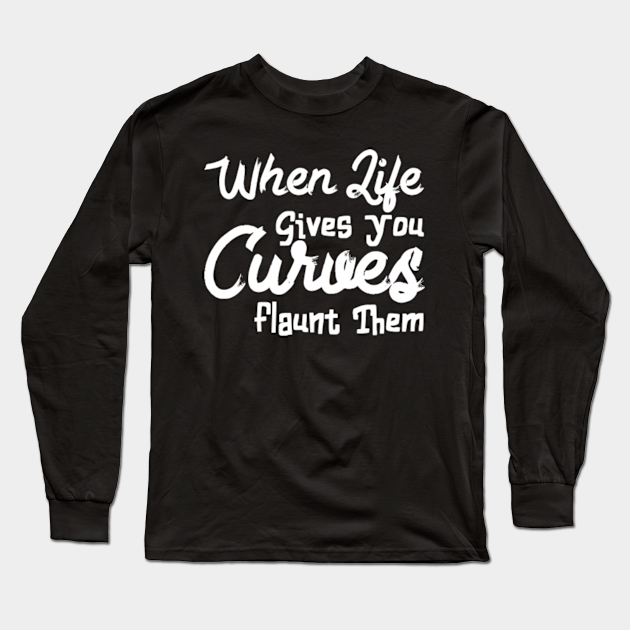 When Life Gives You Curves Flaunt Them Thick Girls Long Sleeve T